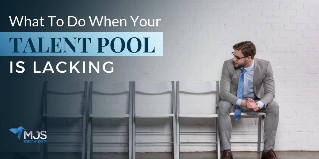 What To Do When Your Talent Pool Is Lacking | MJS Executive Search